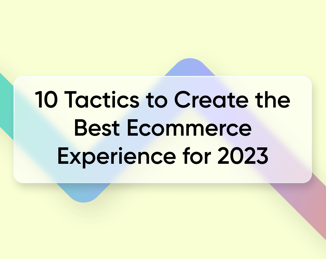 10 Tactics to Create the Best Ecommerce Experience for 2023 10 Tactics to Create the Best Ecommerce Experience for 2023